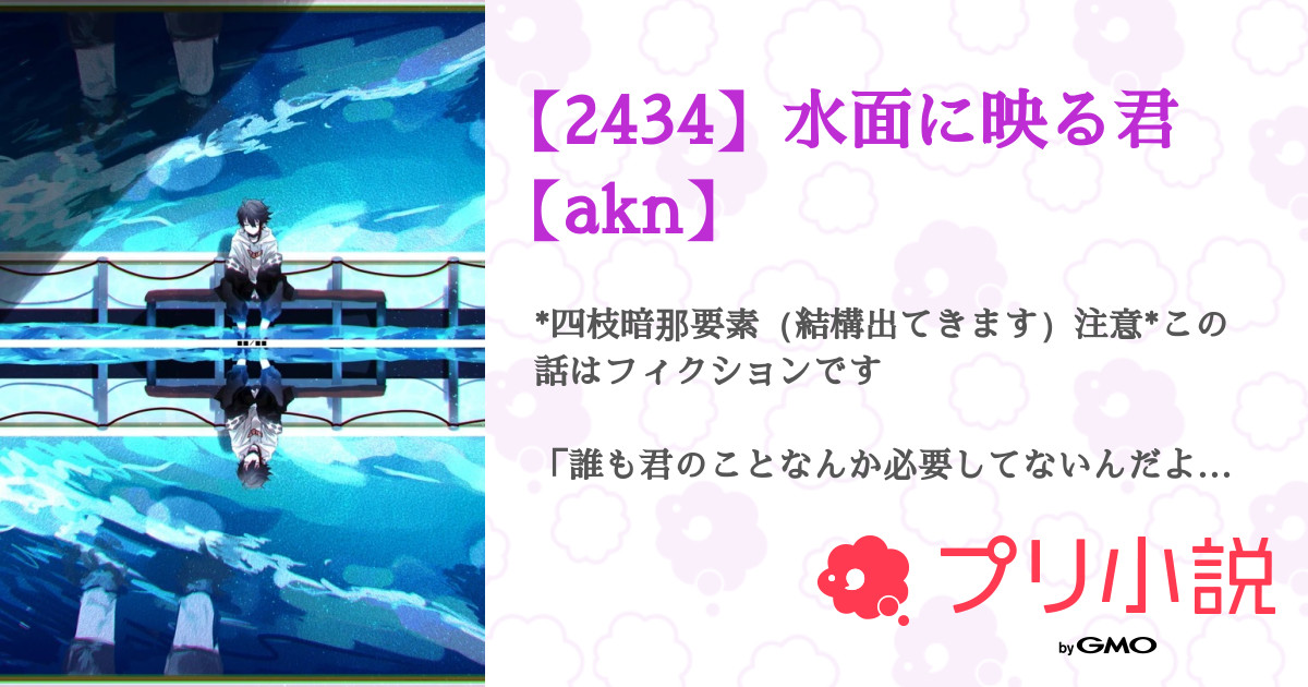 【2434】水面に映る君【akn】 - 全8話 【完結】（猫宮 あまねさんの小説） | 無料スマホ夢小説ならプリ小説 byGMO